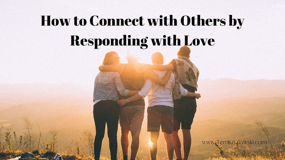 How to Connect with Others by Responding with Love | by Terri Kozlowski ...