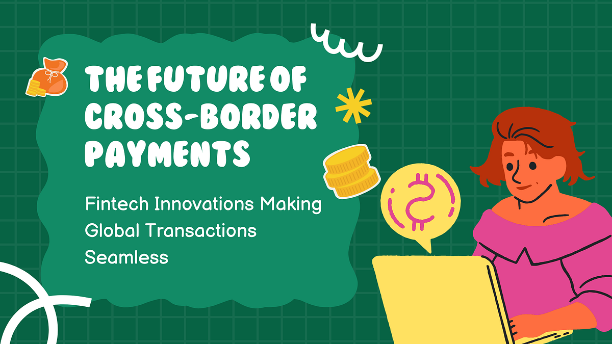 The Future of Cross-Border Payments: Fintech Innovations Making Global ...