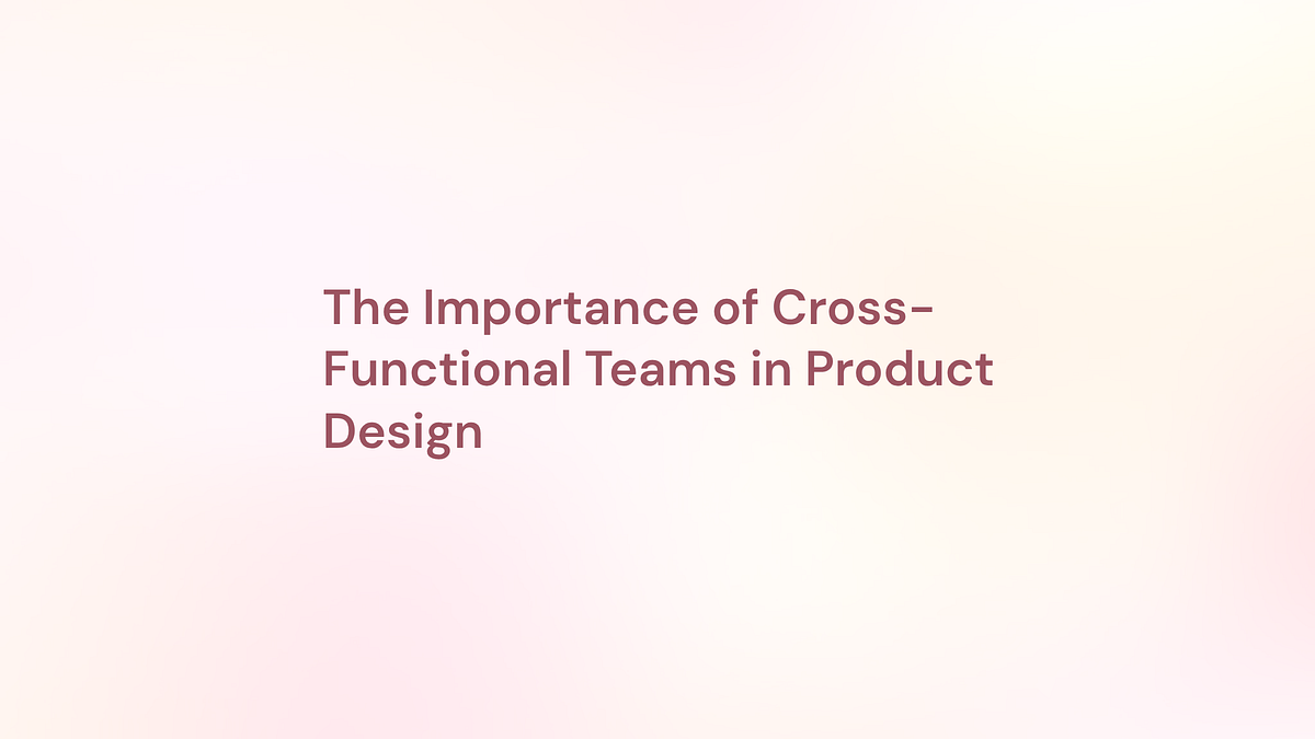 The Importance of Cross-Functional Teams in Product Design | by ...
