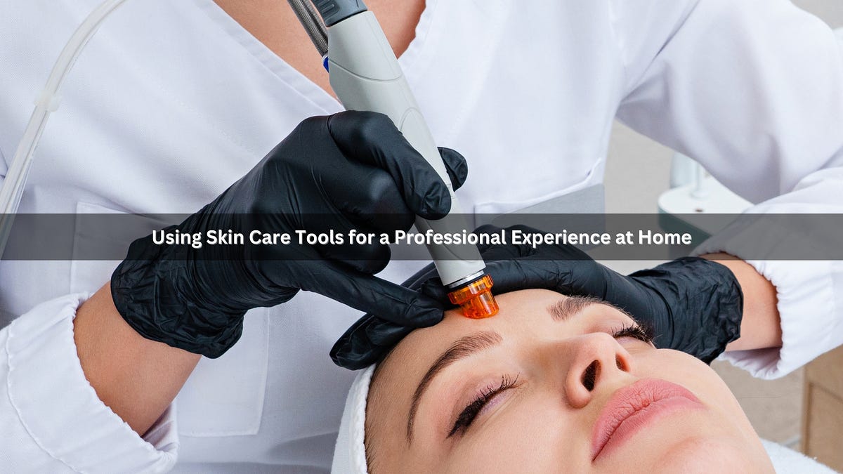 Using Skin Care Tools for a Professional Experience at Home | by ...