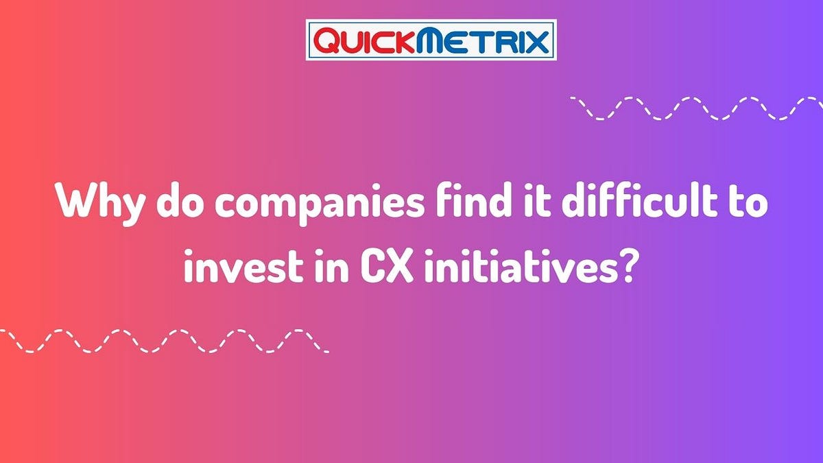 Why do companies find it difficult to invest in CX initiatives? | by ...