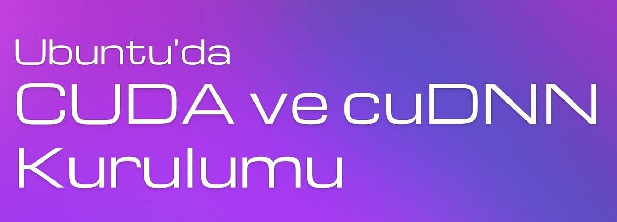 Ubuntu'da CUDA ve cuDNN Kurulumu Detayları | Medium
