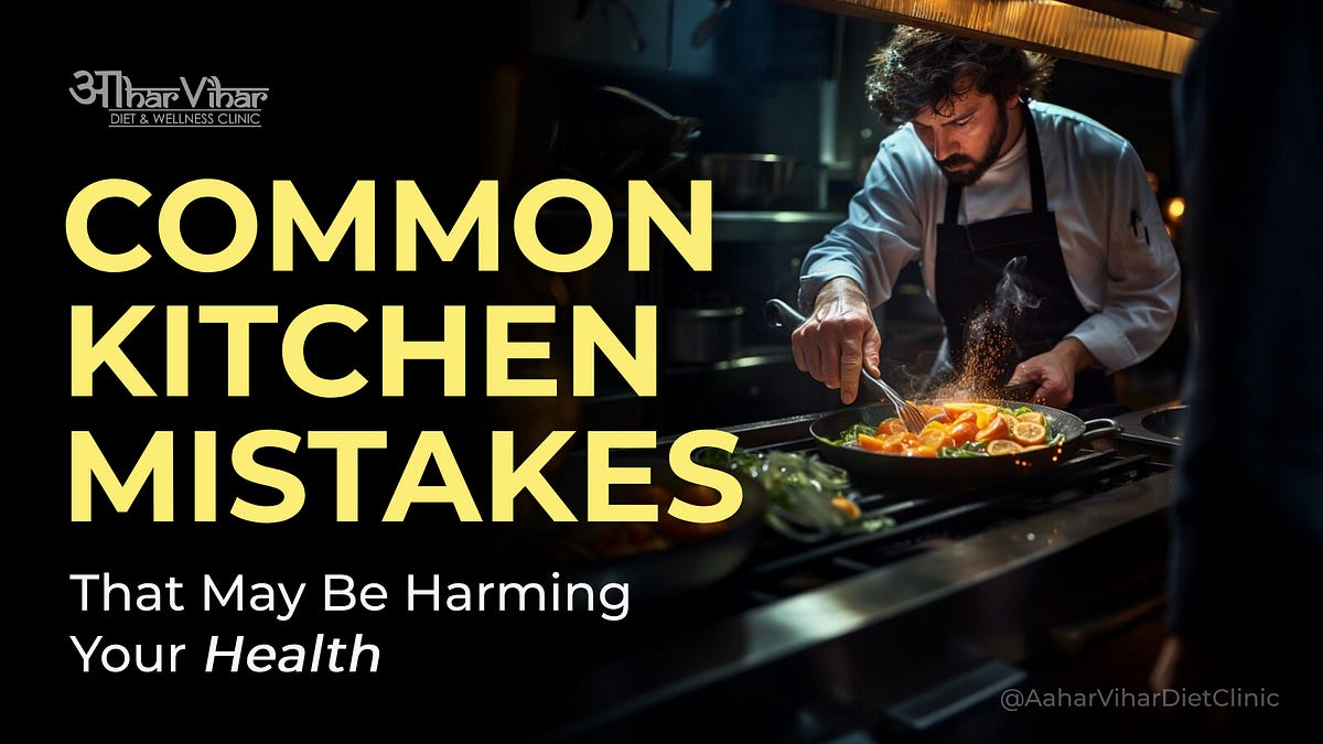 Common Kitchen Mistakes That May Be Harming Your Health | by Aahar ...