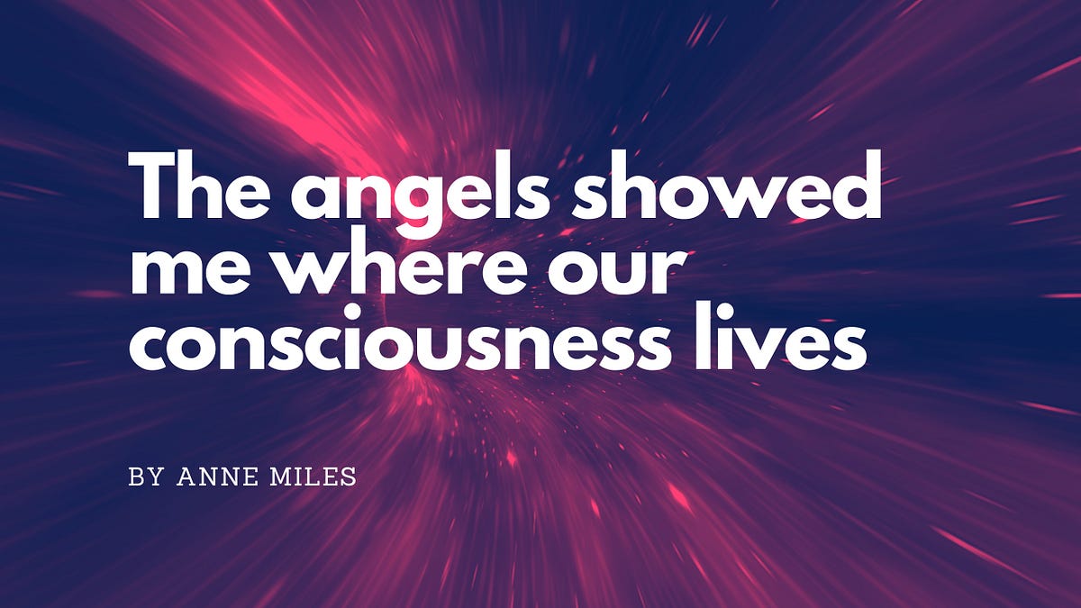 The angels showed me where our consciousness lives | by Anne Miles ...