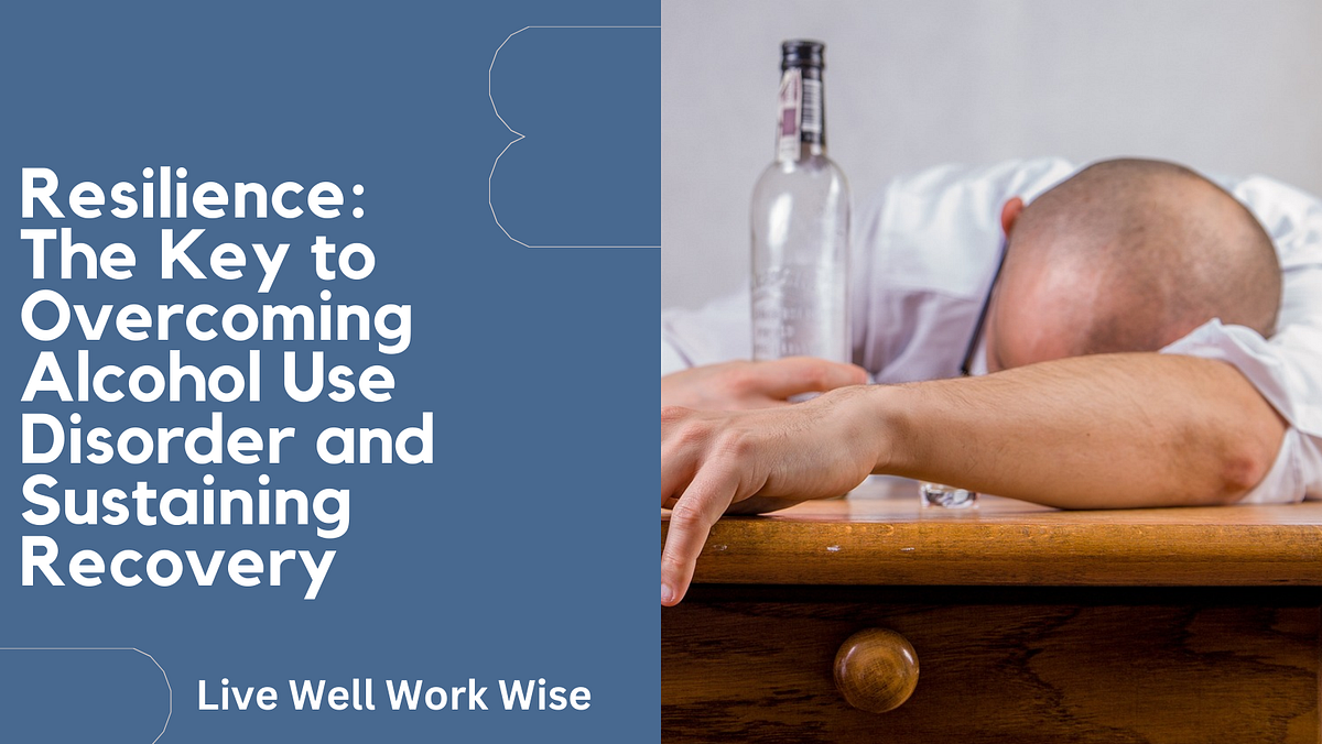 Resilience: The Key to Overcoming Alcohol Use Disorder and Sustaining ...