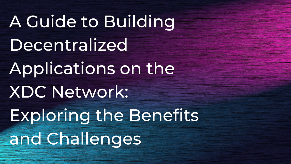 A Guide to Building Decentralized Applications on the XDC Network: Exploring the Benefits and ...