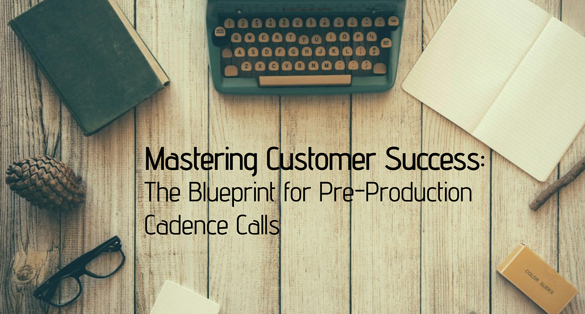 Mastering Customer Success: The Blueprint for Pre-Production Cadence ...