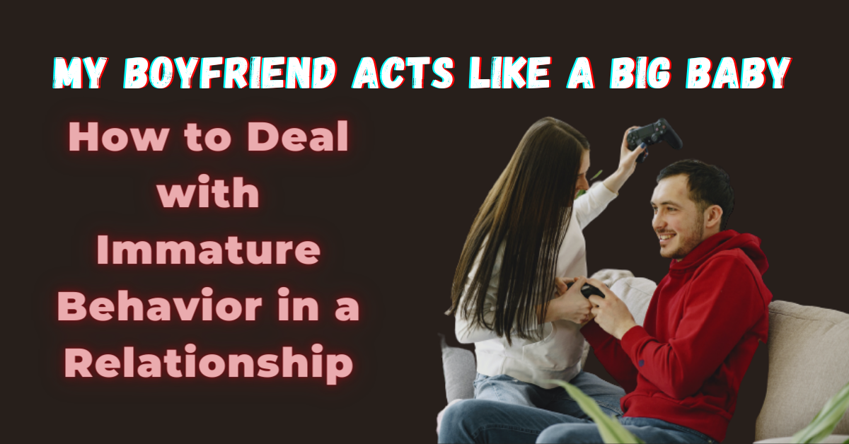 My Boyfriend Acts Like a Big Baby: How to Deal with Immature Behavior ...