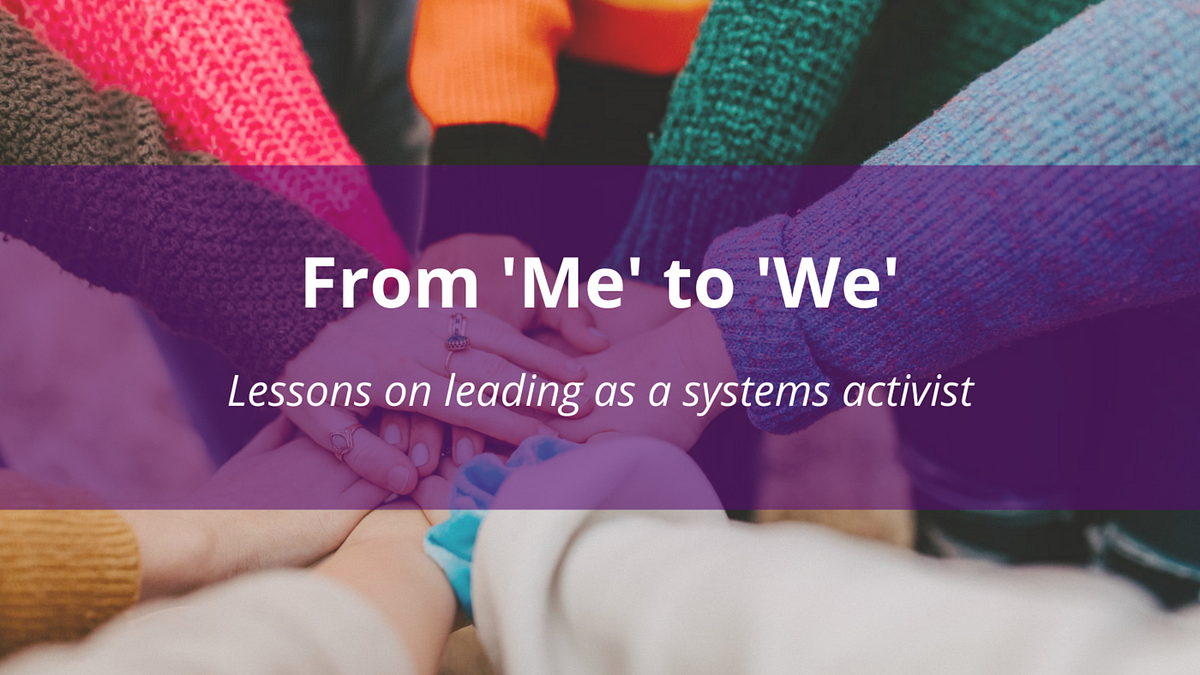 From ‘Me’ to ‘We’ — Lessons on leading as a systems activist | by ...
