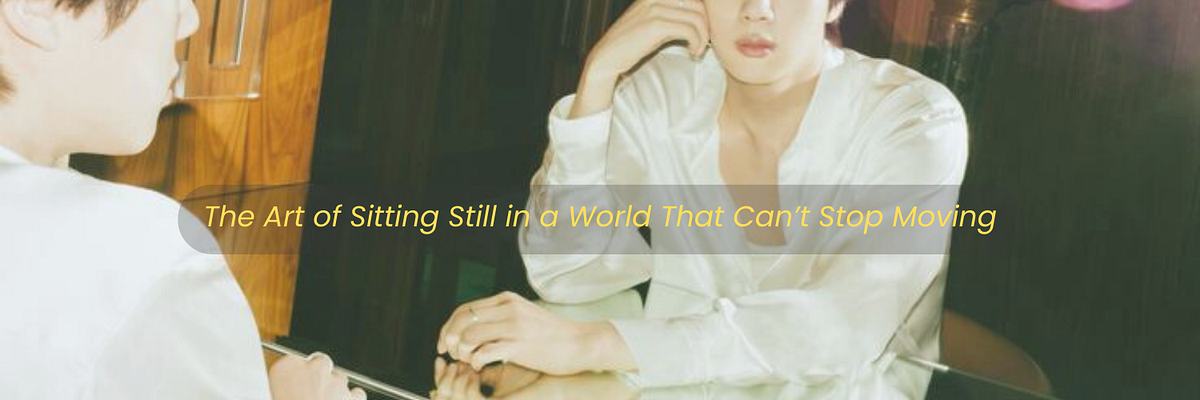 The Art of Sitting Still in a World That Can’t Stop Moving | by ...