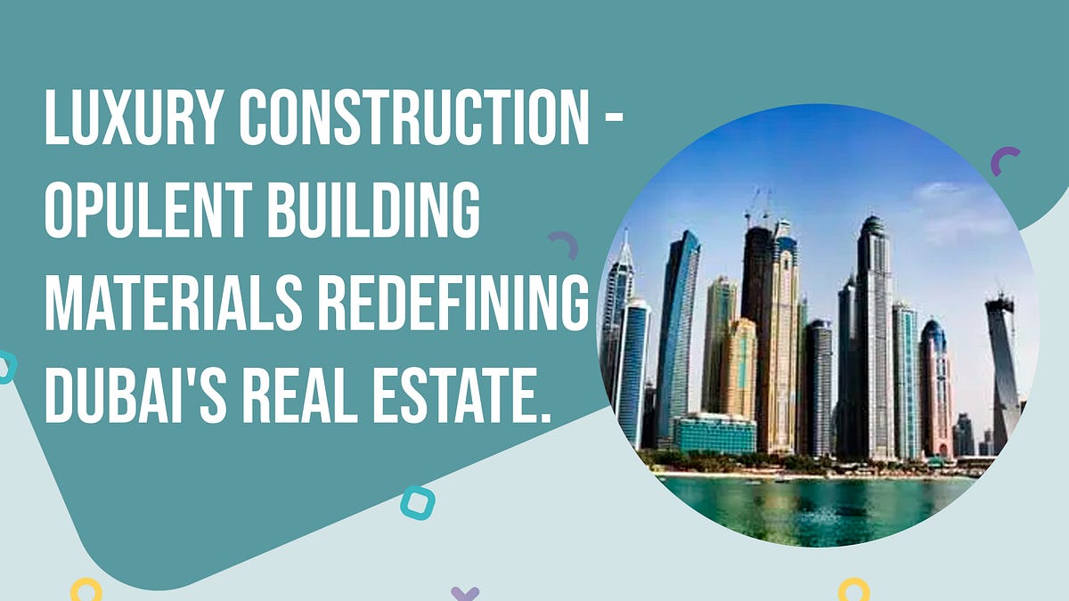 Luxury Construction: Opulent Building Materials Redefining Dubai’s Real ...