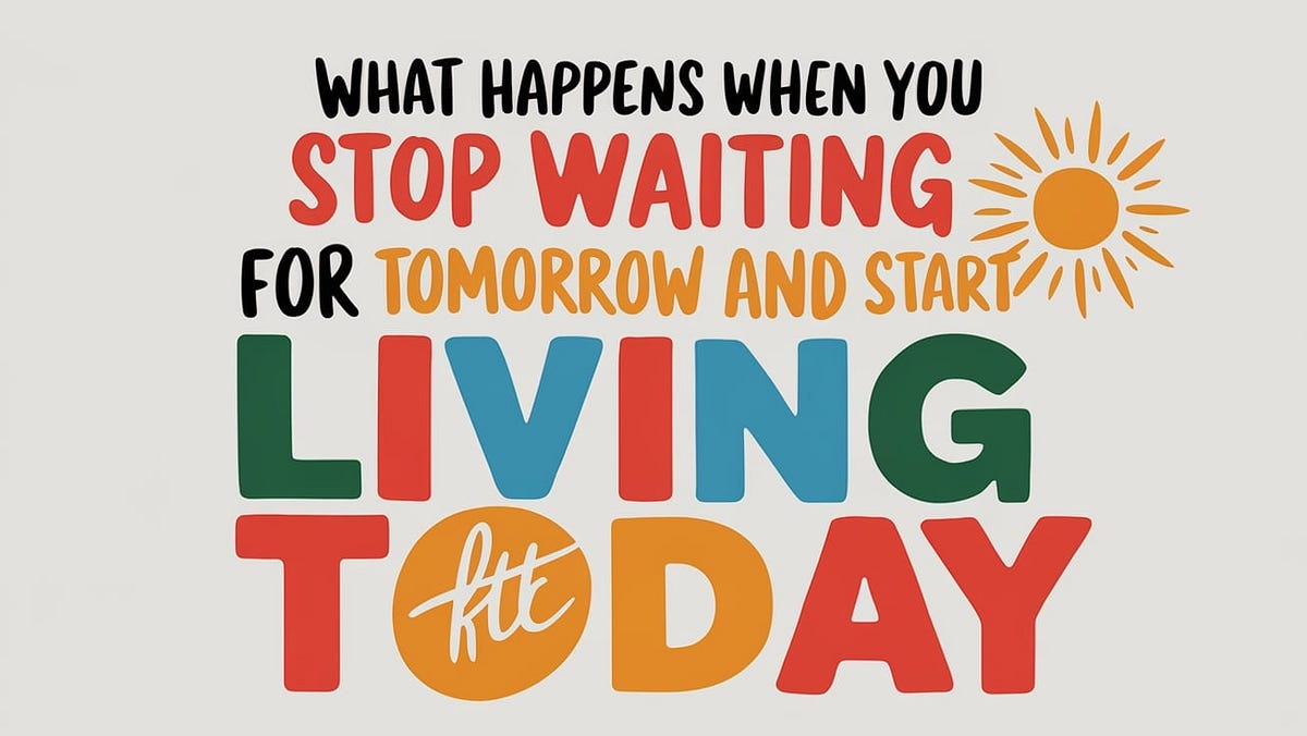 What Happens When You Stop Waiting for Tomorrow and Start Living Today ...