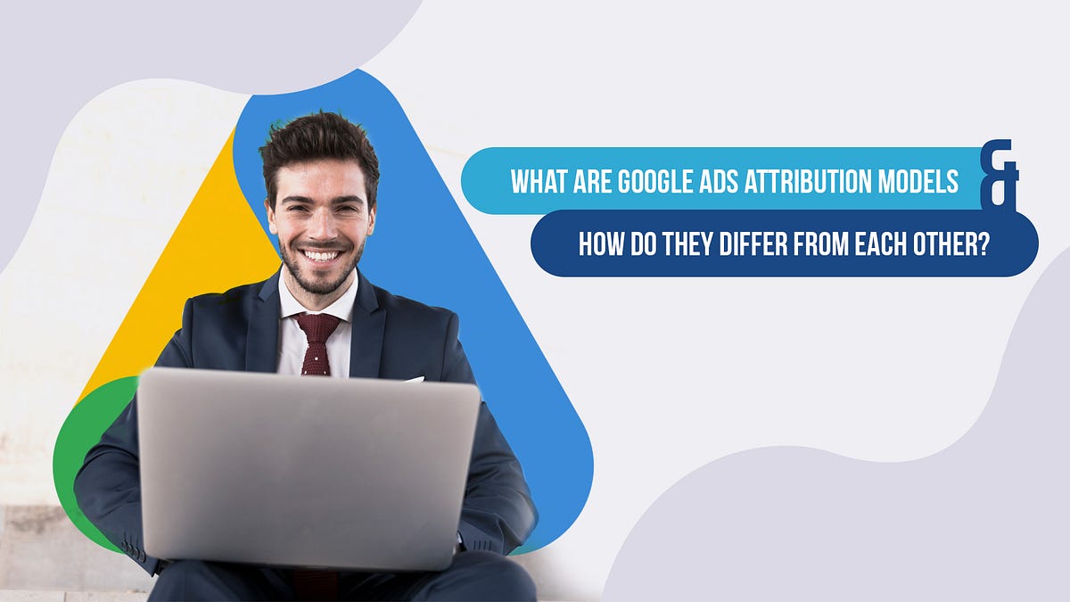 What are Google Ads Attribution Models And How Do They Differ From Each ...