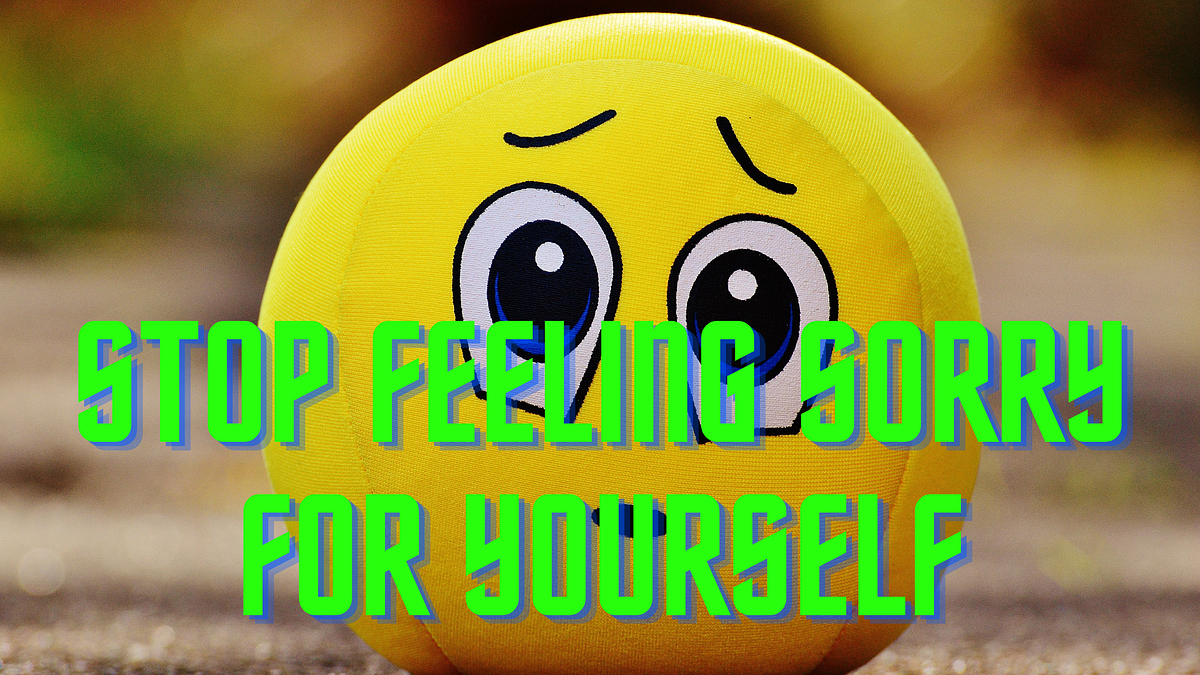 Stop Feeling Sorry For Yourself. Its keeping you from meeting the ...