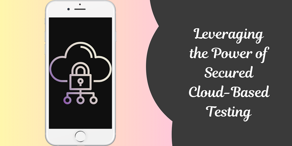 Maximize Mobile Testing Efficiency Leverage The Power Of Secured Cloud Based Testing By