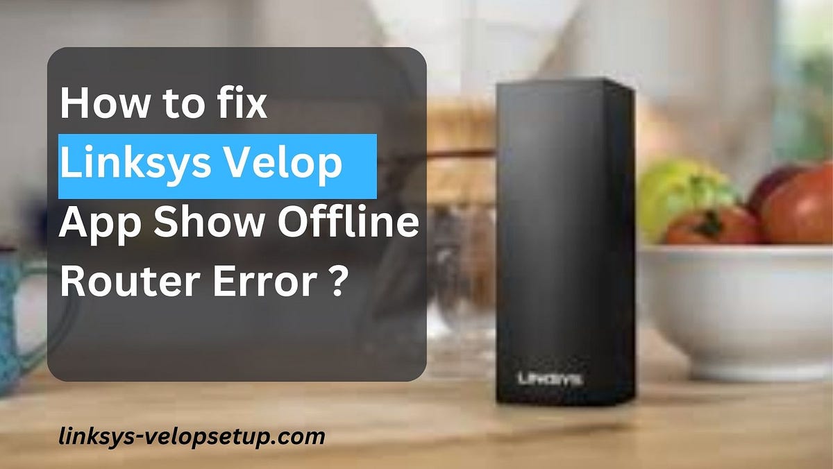 Common Causes Of Linksys Velop App Offline Router Error And How To Fix 9791