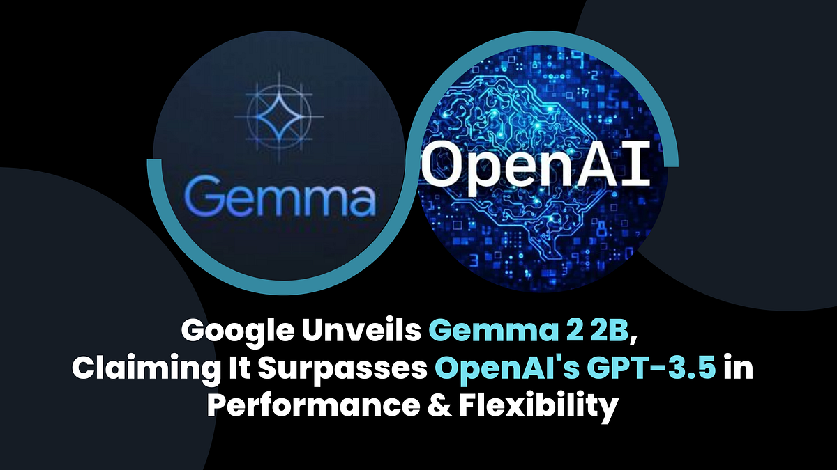 Google Unveils Gemma 2 2B, Claiming It Surpasses Open AI’s GPT-3.5 in ...