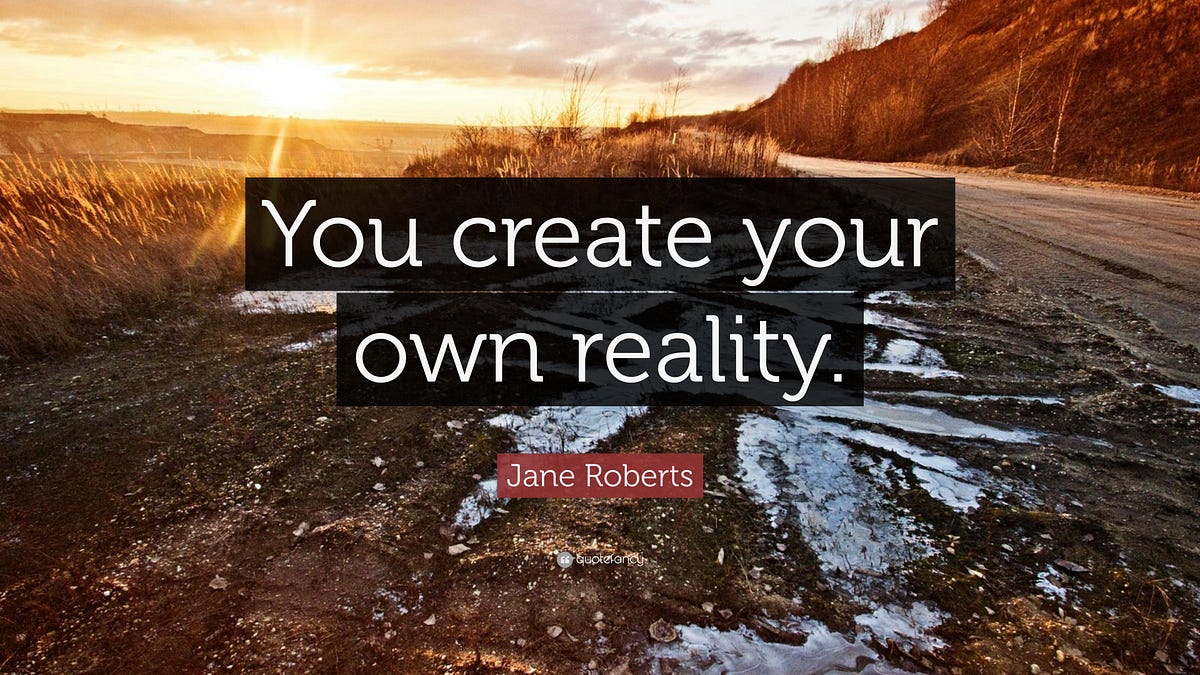 How To Create Your Own Reality. Never let doubters tell you, you can’t ...