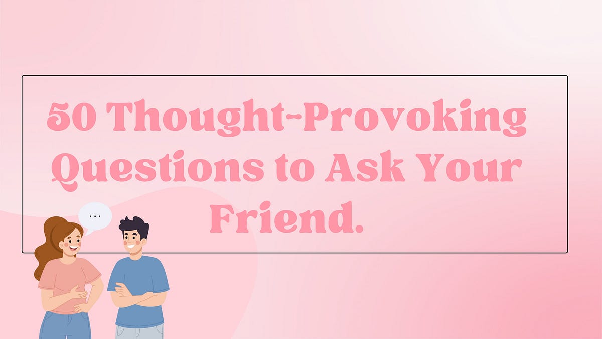 50 Thought-Provoking Questions to Ask Your Friend. | by Monika R | Medium