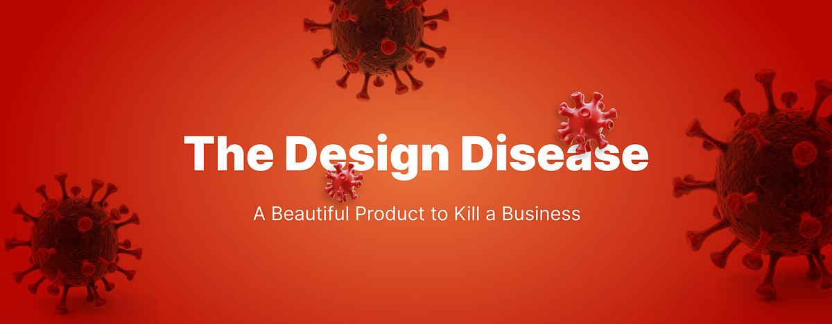 The Design Disease — A “Beautiful” Product to Kill a Business | by ...