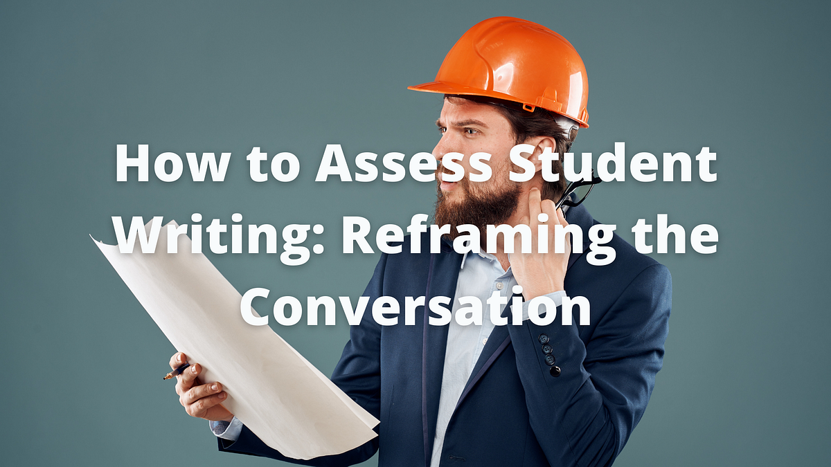 How to Assess Student Writing: Reframing the Conversation | by Chad ...