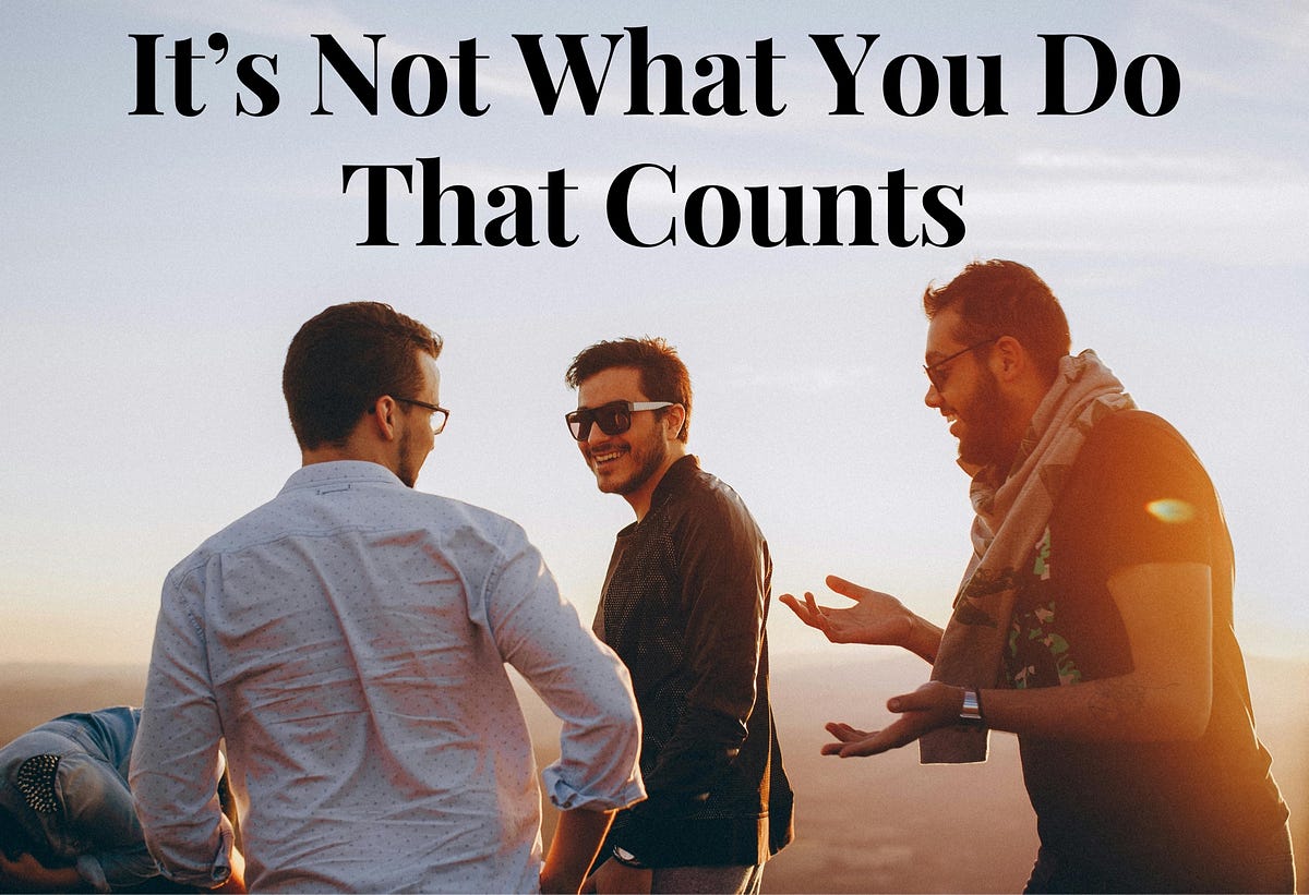 It’s Not What You Do That Counts. How you go about doing things matters ...