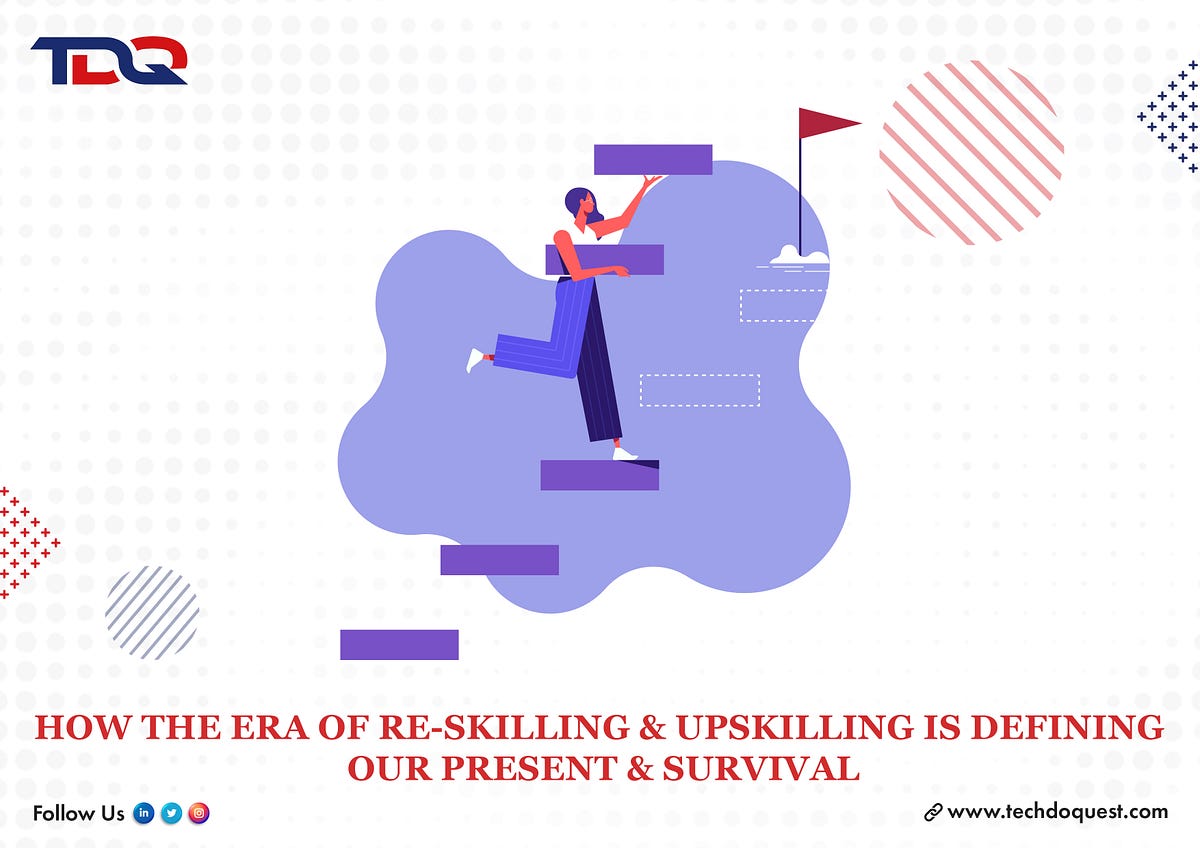 How the era of Re-skilling & Upskilling is defining our present & survival | by TechDoQuest | Medium