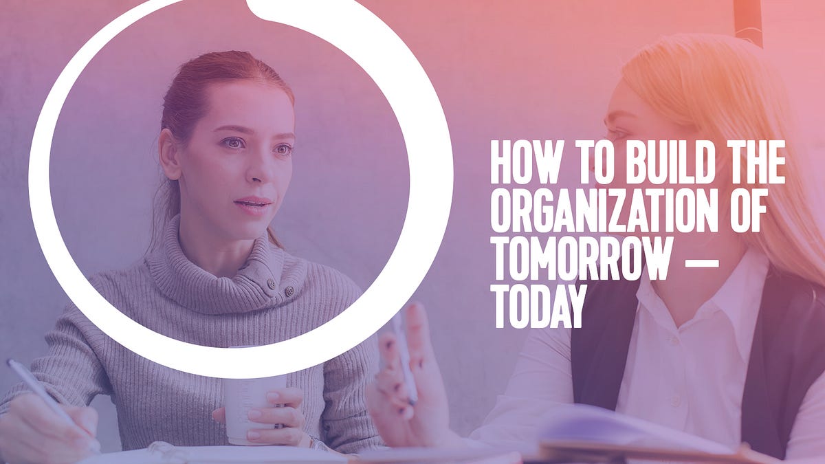 How To Build The Organization of Tomorrow — Today | by Nick Seneca ...