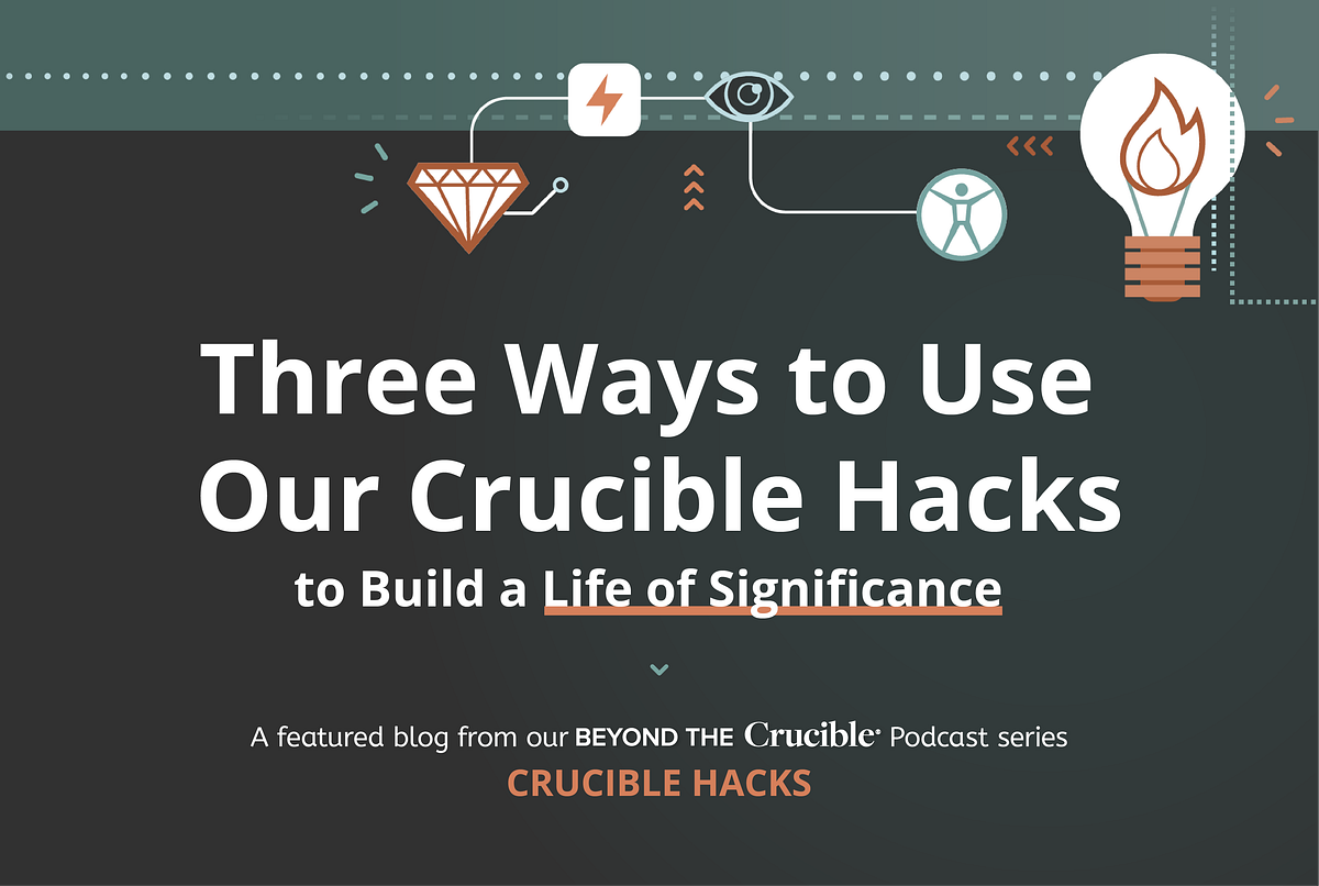 Three Ways to Use Our Crucible Hacks to Build a Life of Significance ...