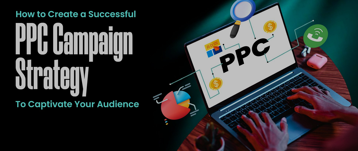 How to Create a Successful PPC Campaign Strategy to Captivate Your ...