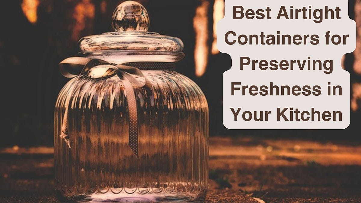 Best Airtight Containers for Preserving Freshness in Your Kitchen | by ...