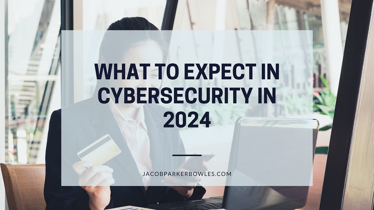 What To Expect In Cybersecurity In 2024 | by Jacob Parker-Bowles | Medium