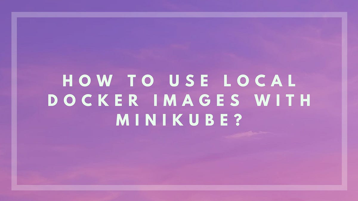 Use Local Docker Images with Minikube Use Local Docker Images with Minikube
