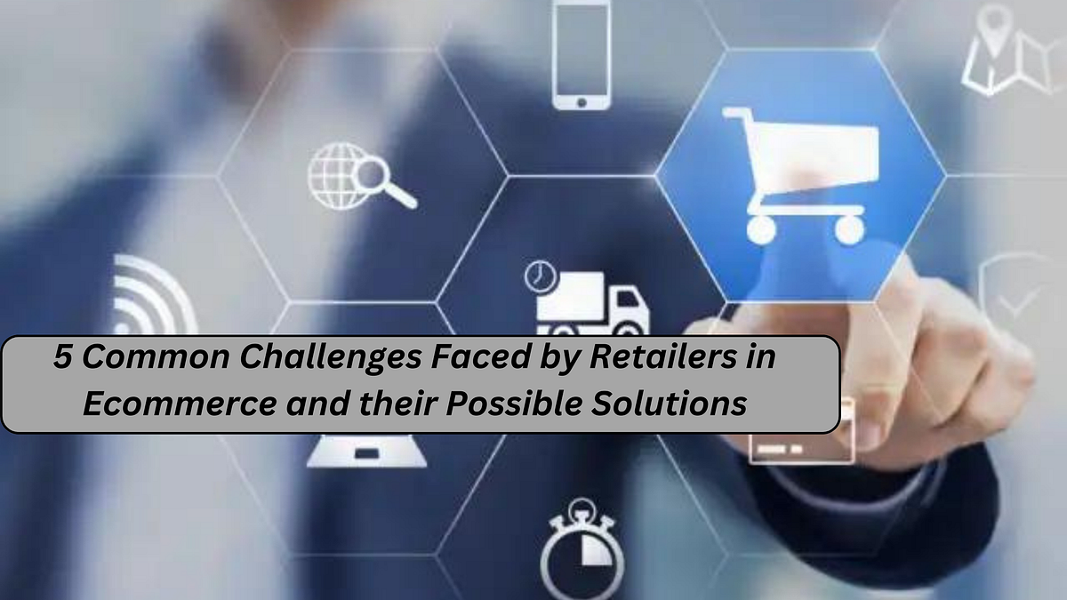 5 Common Challenges Faced by Retailers in Ecommerce and their Possible ...