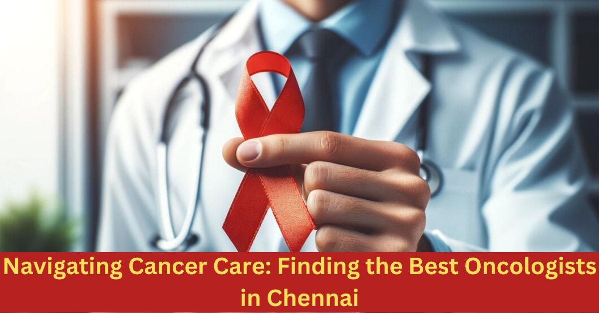 Navigating Cancer Care: Finding the Best Oncologists in Chennai | by ...