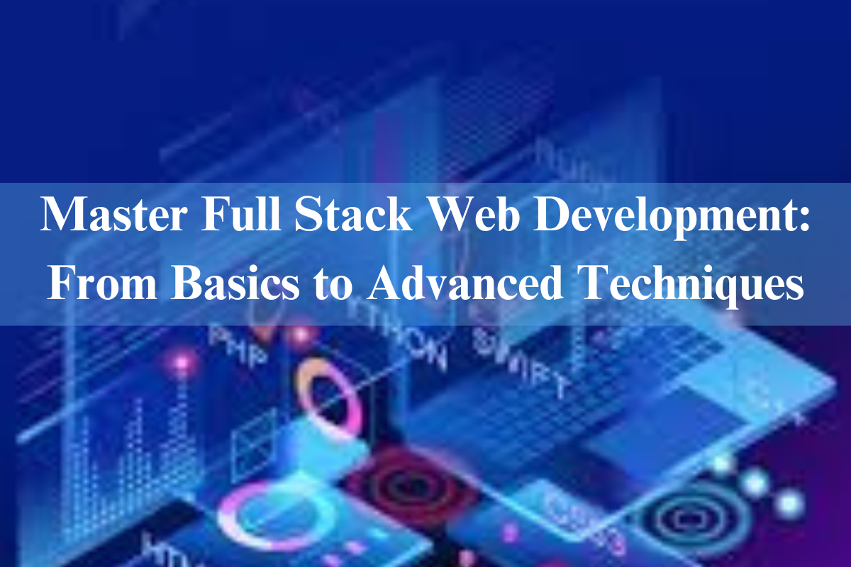 Master Full Stack Web Development: From Basics to Advanced Techniques ...