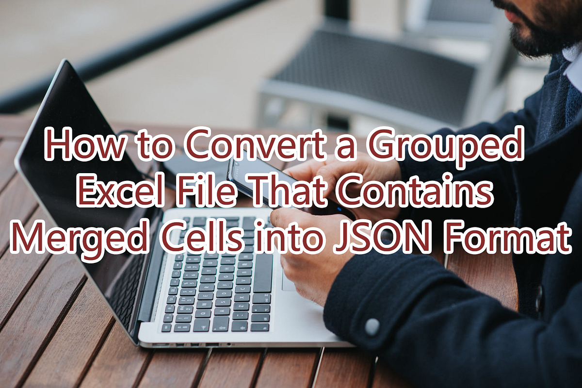 How to Convert a Grouped Excel File That Contains Merged Cells into JSON Format | by chuxin huo ...