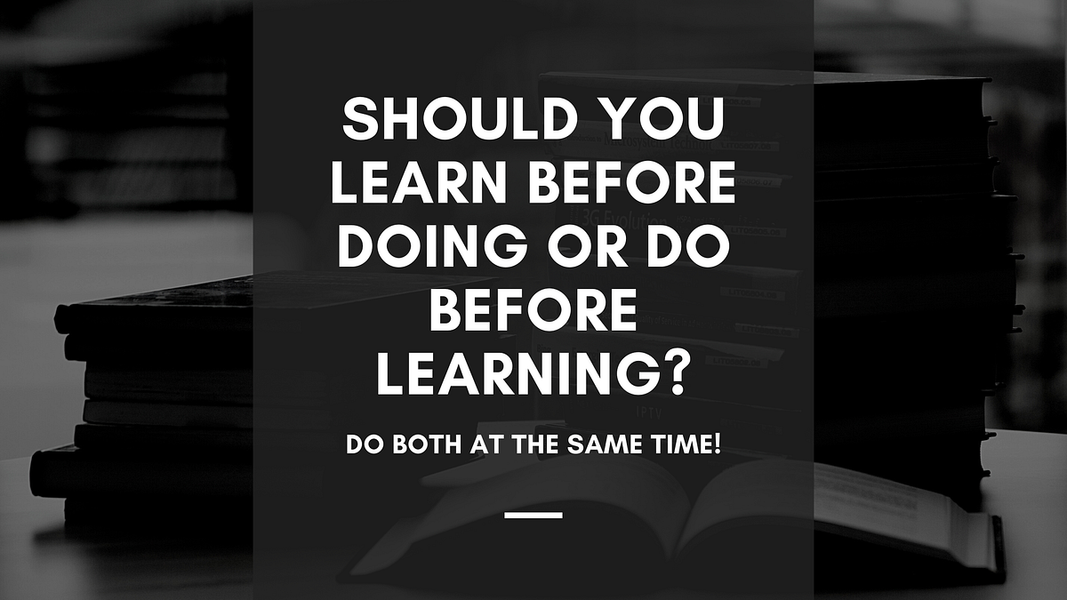 Should You Learn Before Doing or Do Before Learning? | by Jamie ...