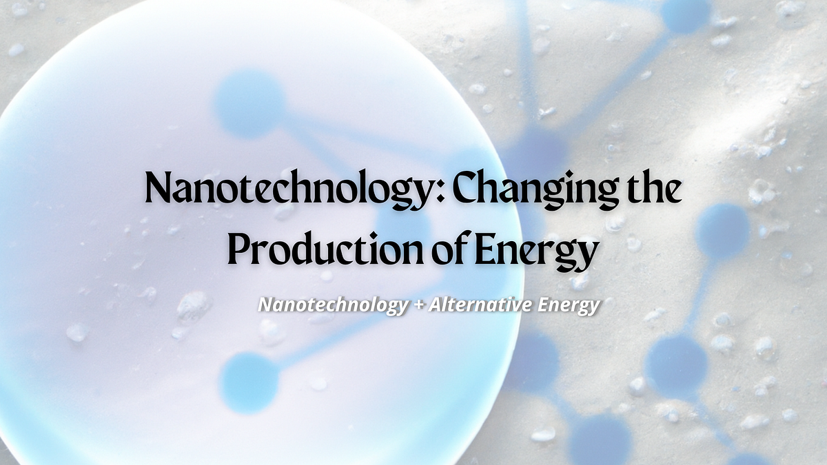 Nanotechnology: Changing the production of energy | by Christiana Alapa ...
