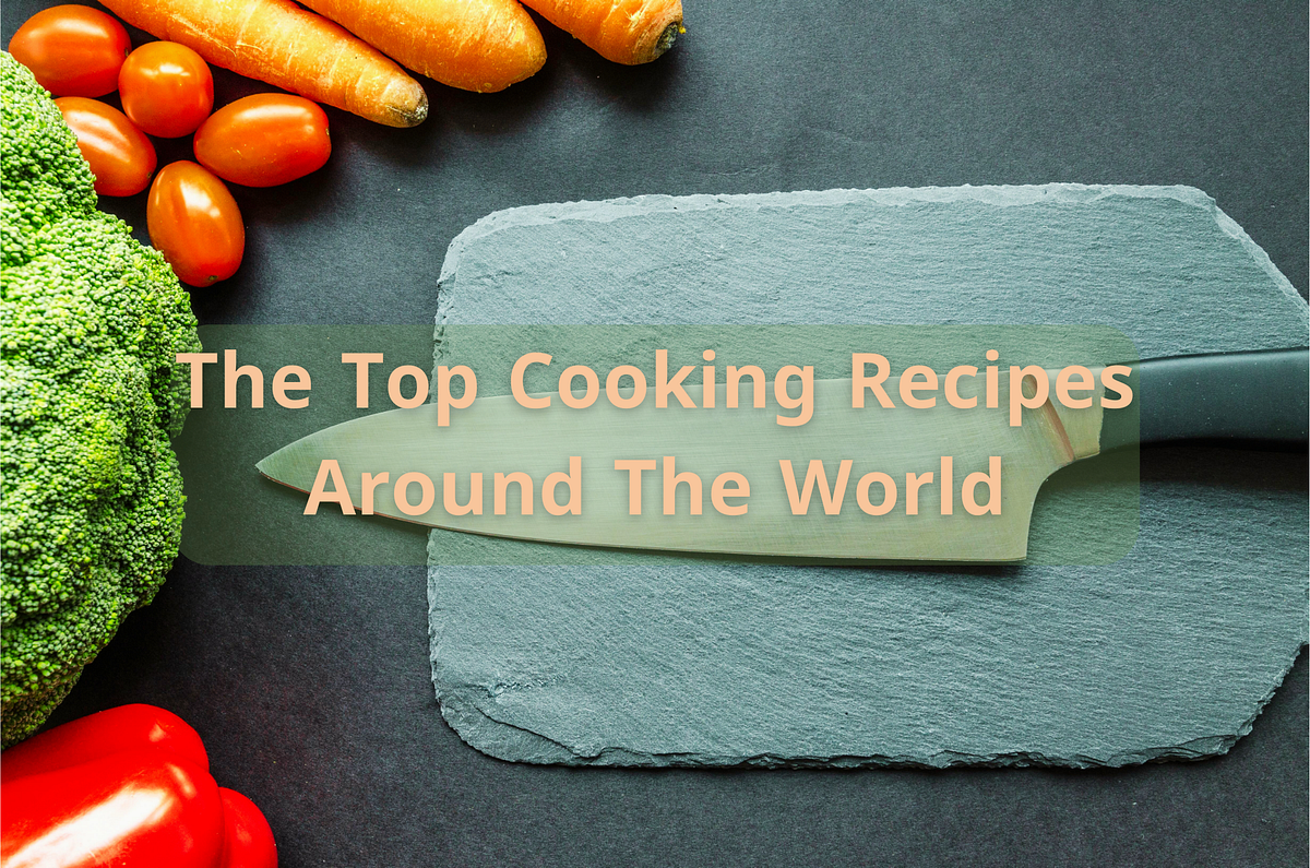 The Top Cooking Recipes Around The World | by Hamadaxfiles | May, 2024 ...