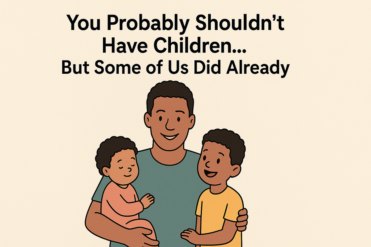 You Probably Shouldn’t Have Children... But Some of Us Did Already ...