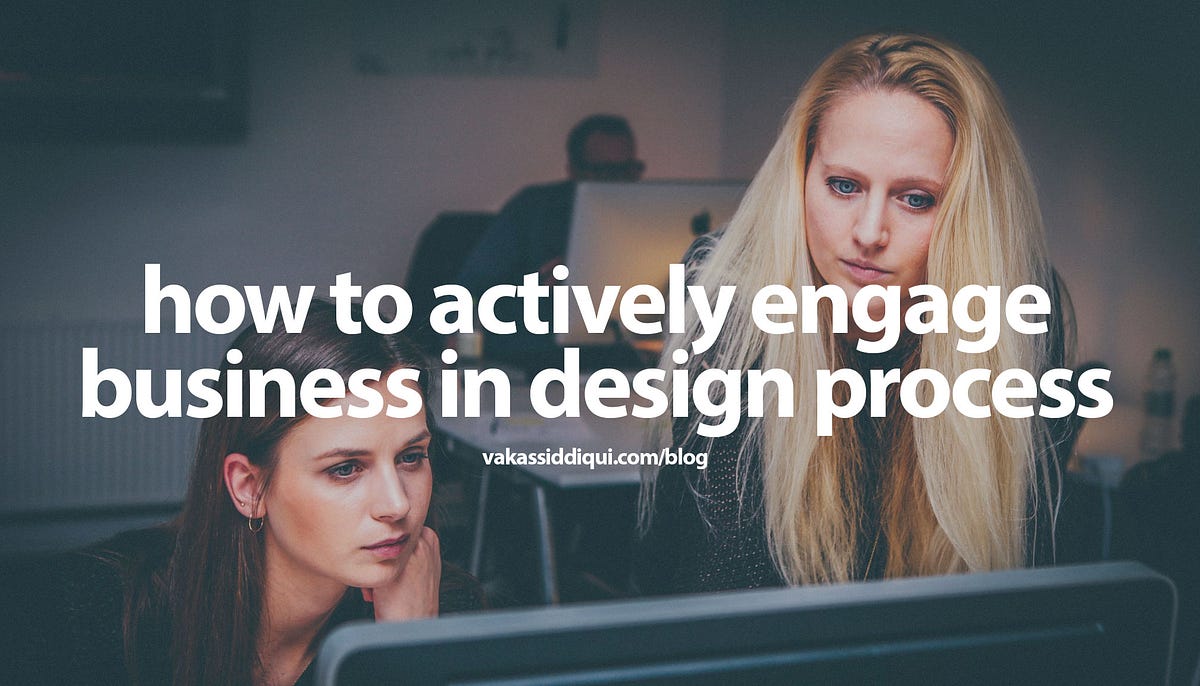How to actively engage business in design process | by Vakas Siddiqui ...