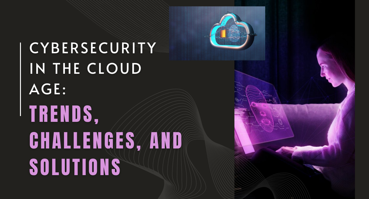 Cybersecurity in the Cloud Age: Trends, Challenges, and Solutions | by ...