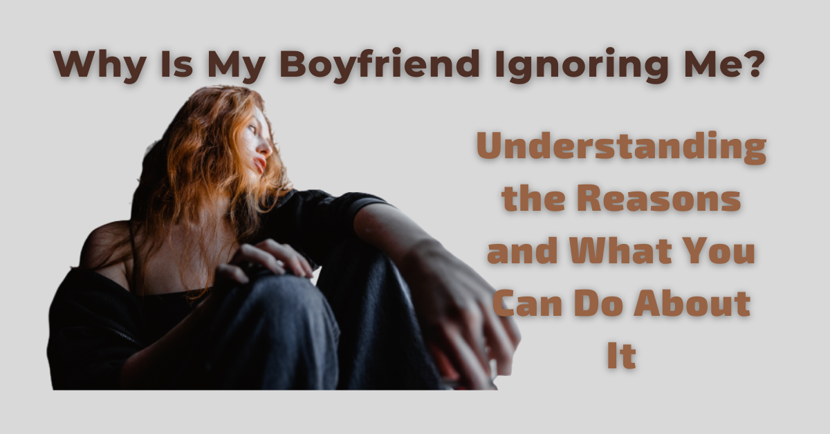 Why Is My Boyfriend Ignoring Me? Understanding the Reasons and What You ...