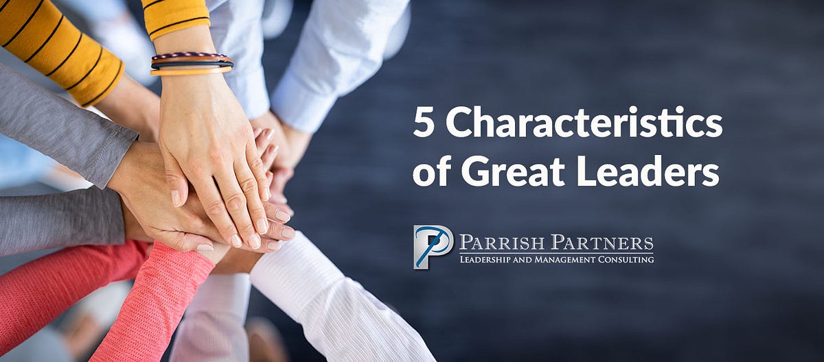 5 Characteristics of Great Leaders | by Parrish Partners Leadership ...