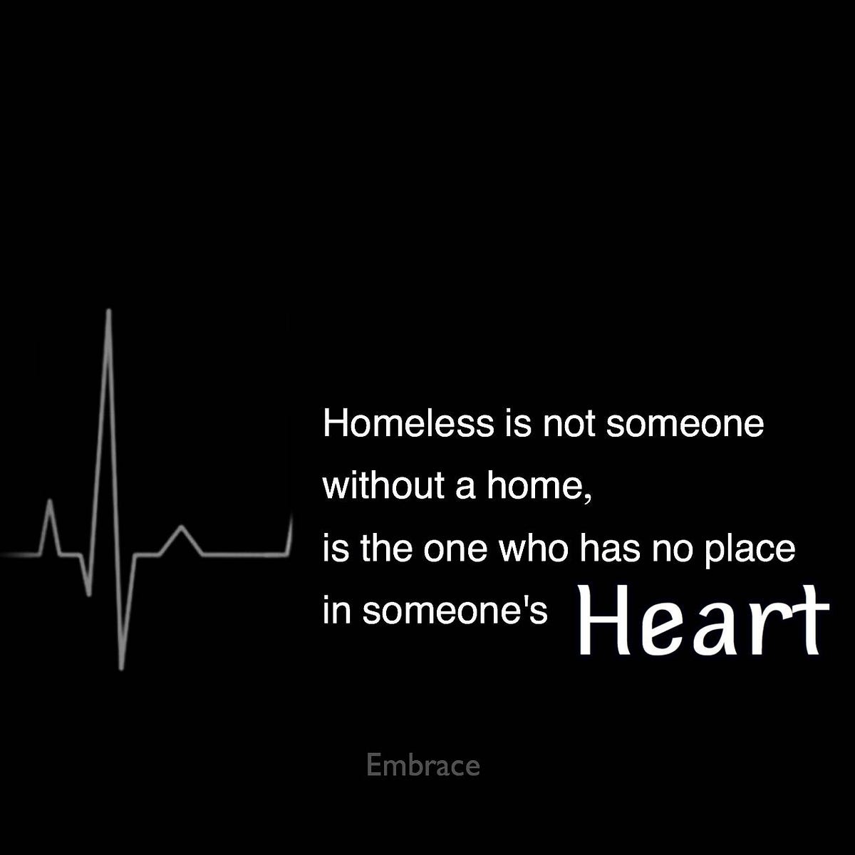 Homeless is not someone without a home, is the one who has no place in ...