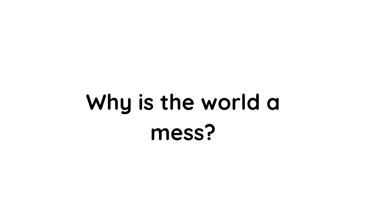 Why is the world a mess?. Hey there! I’m back. I’m sure all of us… | by ...