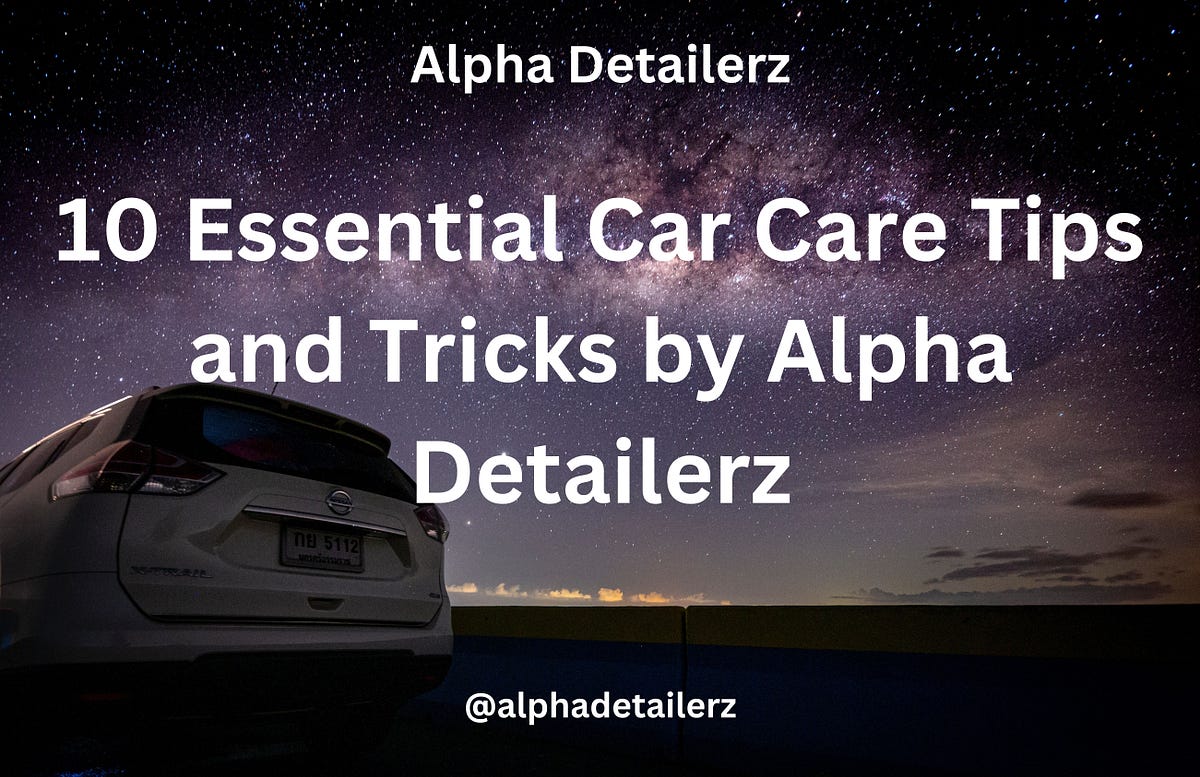 10 Essential Car Care Tips and Tricks by Alpha Detailerz | by Alpha Detailerz | Oct, 2023 | Medium