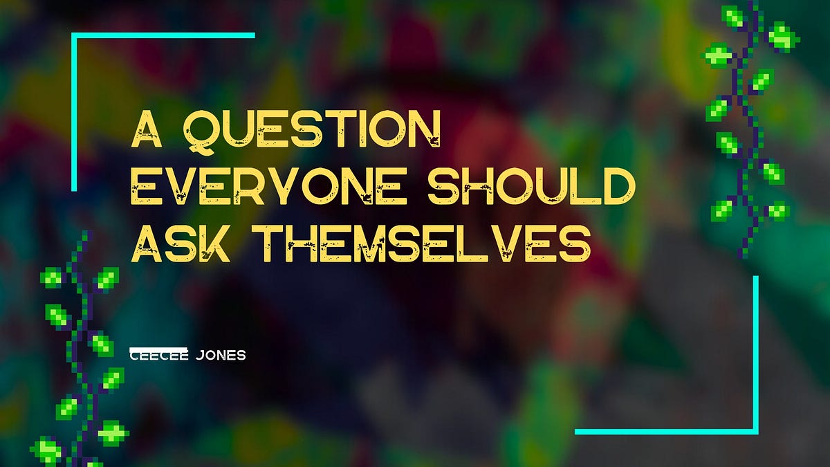 A Question Everyone Should Ask Themselves | by CeeCee Jones | Dead or ...