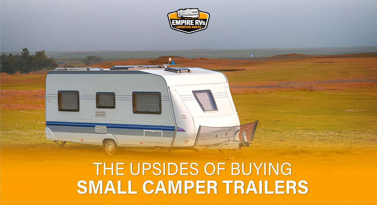 The Upsides Of Buying Small Camper Trailers | by Empire RVs | Jul, 2024 ...